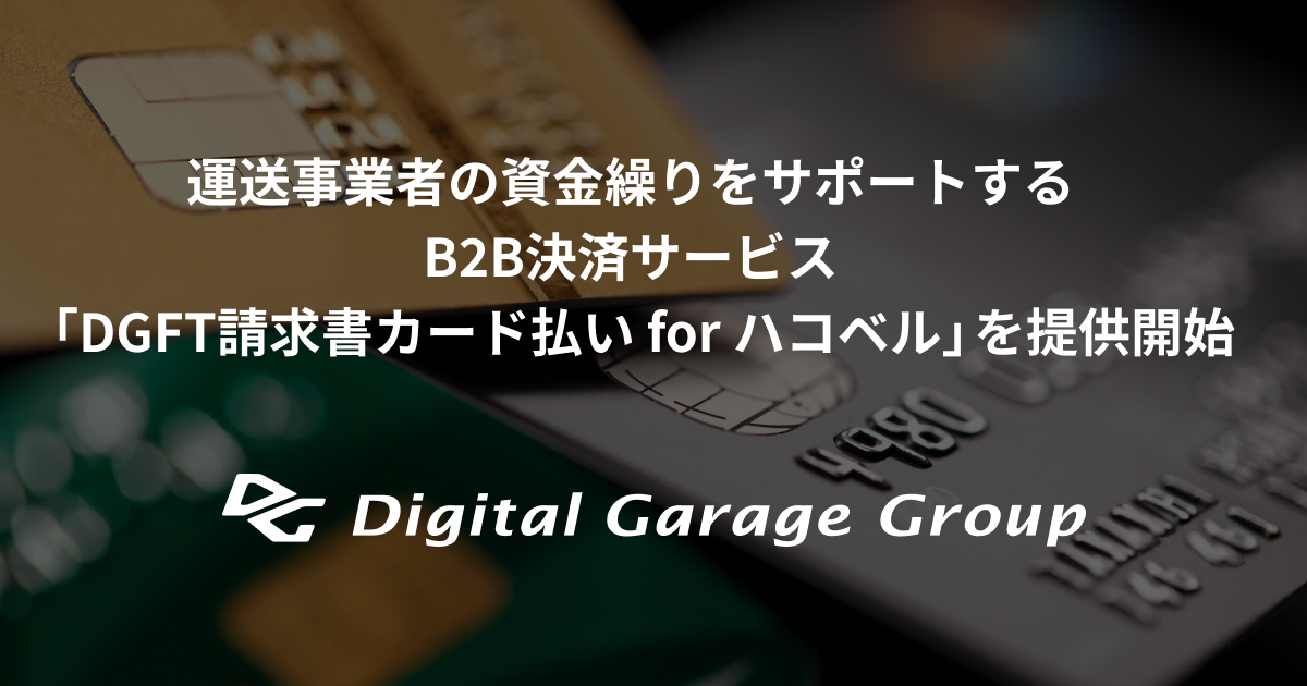 運送事業者の資金繰りをサポートするB2B決済サービス 「DGFT請求書カード払い for ハコベル」を提供開始 | ニュース | 株式会社デジタルガレージ（Digital Garage, Inc.）